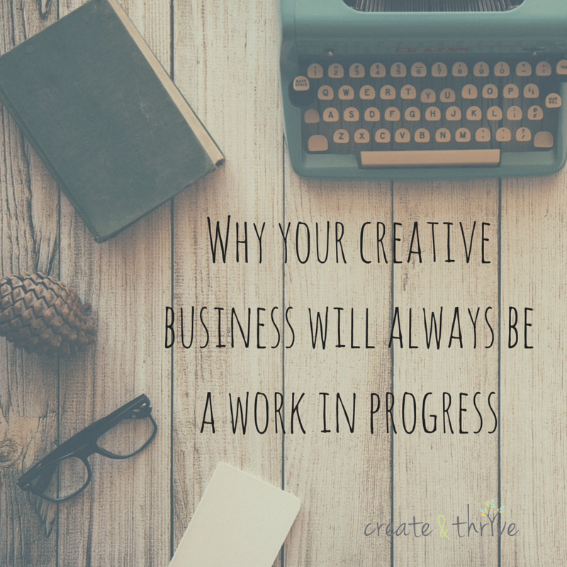 Your Creative Business will Always be a Work in Progress | Create & Thrive